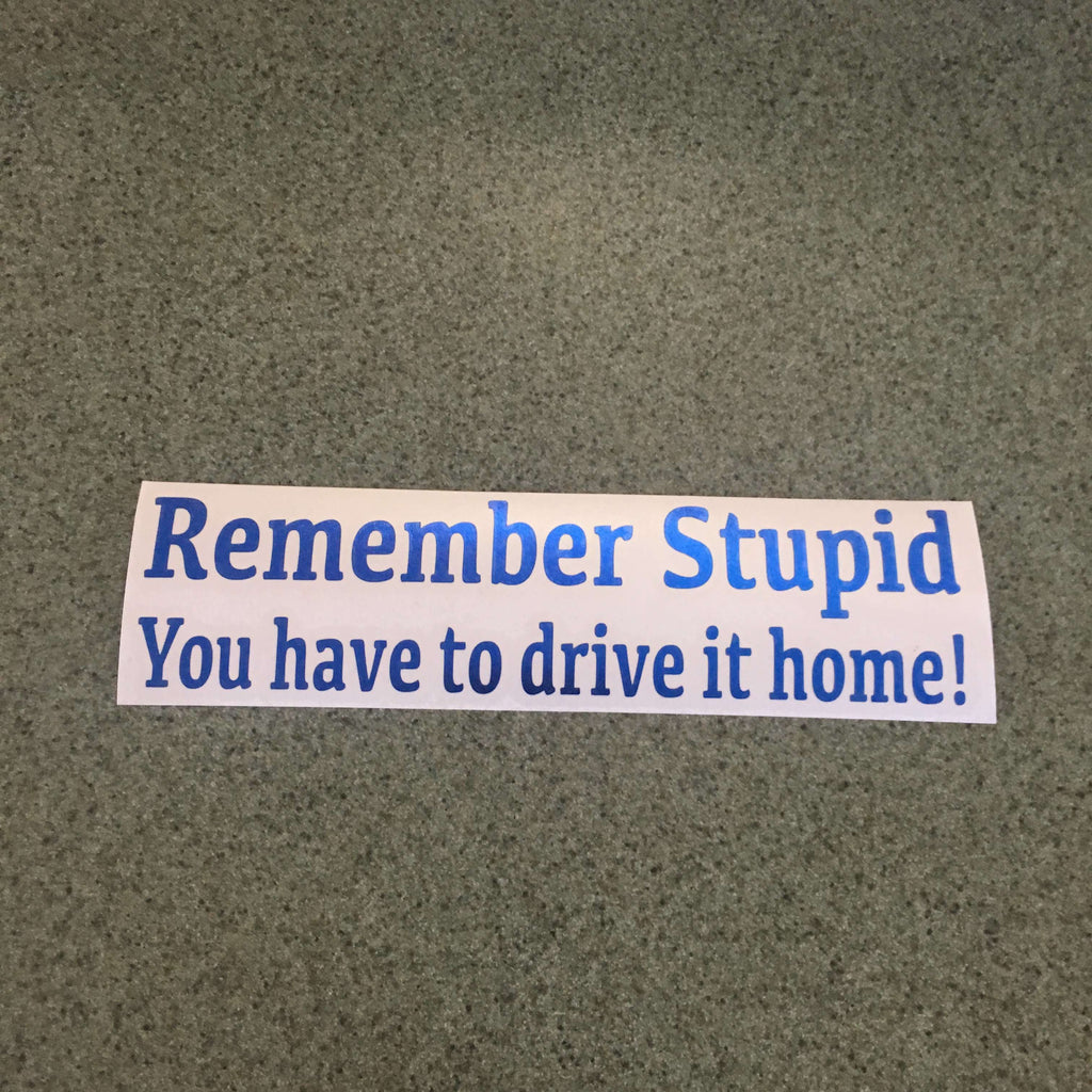 Remember Stupid You Have To Drive It Home! Sticker