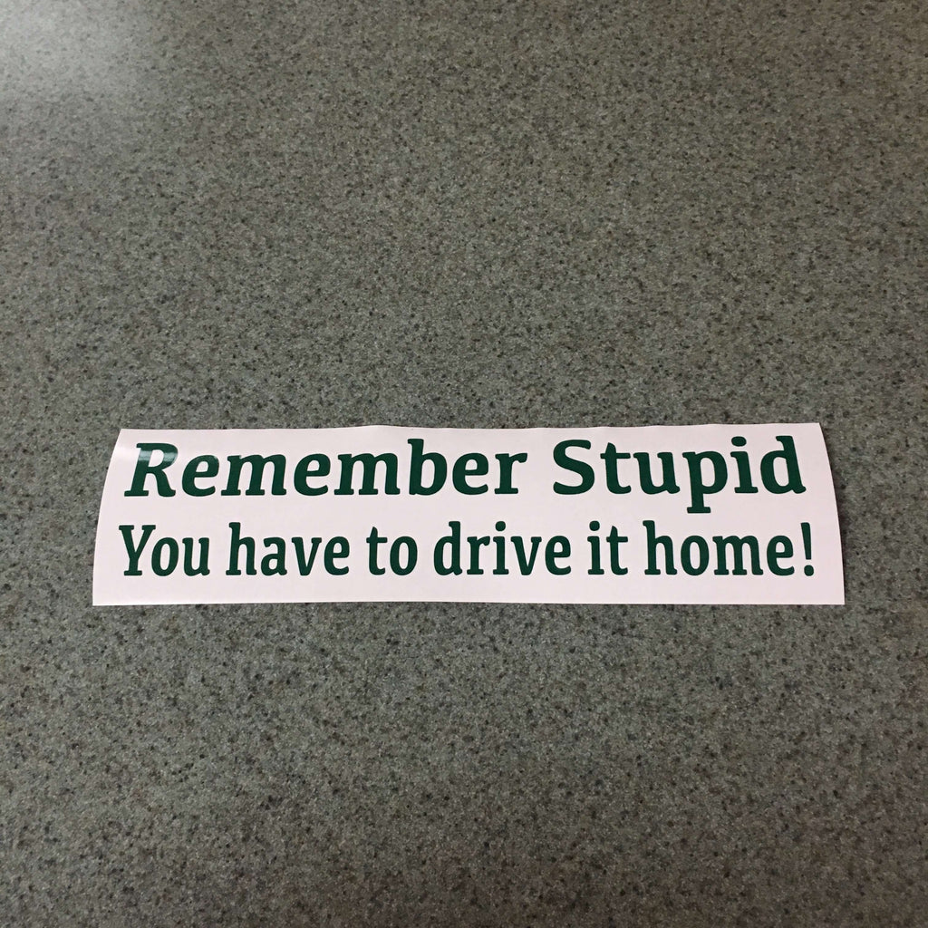 Remember Stupid You Have To Drive It Home! Sticker
